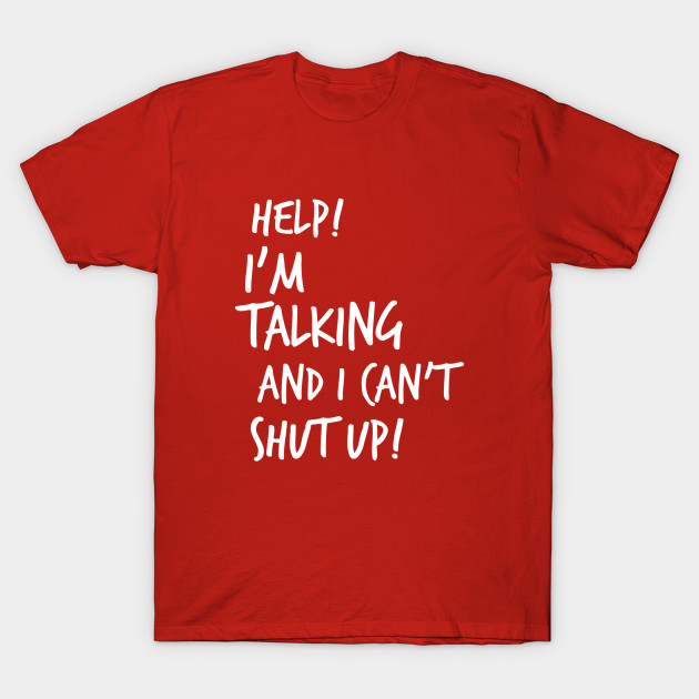 Help! I'm Talking And I Can't Shut Up! - Shut Up - T-Shirt | TeePublic